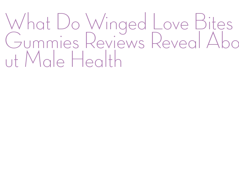 What Do Winged Love Bites Gummies Reviews Reveal About Male Health ...